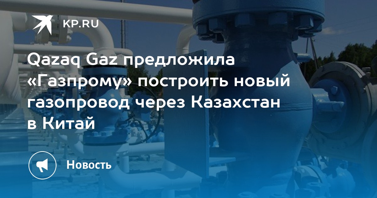 Qazaq Gaz предложила «Газпрому» построить новый газопровод через Казахстан в Китай - KP.RU