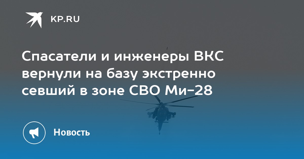 Спасатели и инженеры ВКС вернули на базу экстренно севший в зоне СВО Ми-28 - KP.RU
