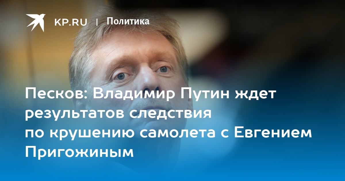 Песков: Владимир Путин ждет результатов следствия по крушению самолета с Евгением Пригожиным - KP.RU