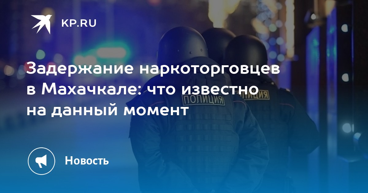 Задержание наркоторговцев в Махачкале что известно на данный момент Kp Ru