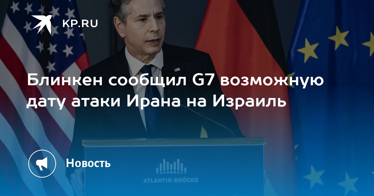 Блинкен сообщил G7 возможную дату атаки Ирана на Израиль - KP.RU