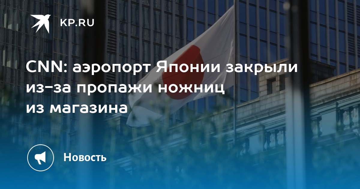 CNN: аэропорт Японии закрыли из-за пропажи ножниц из магазина - KP.RU