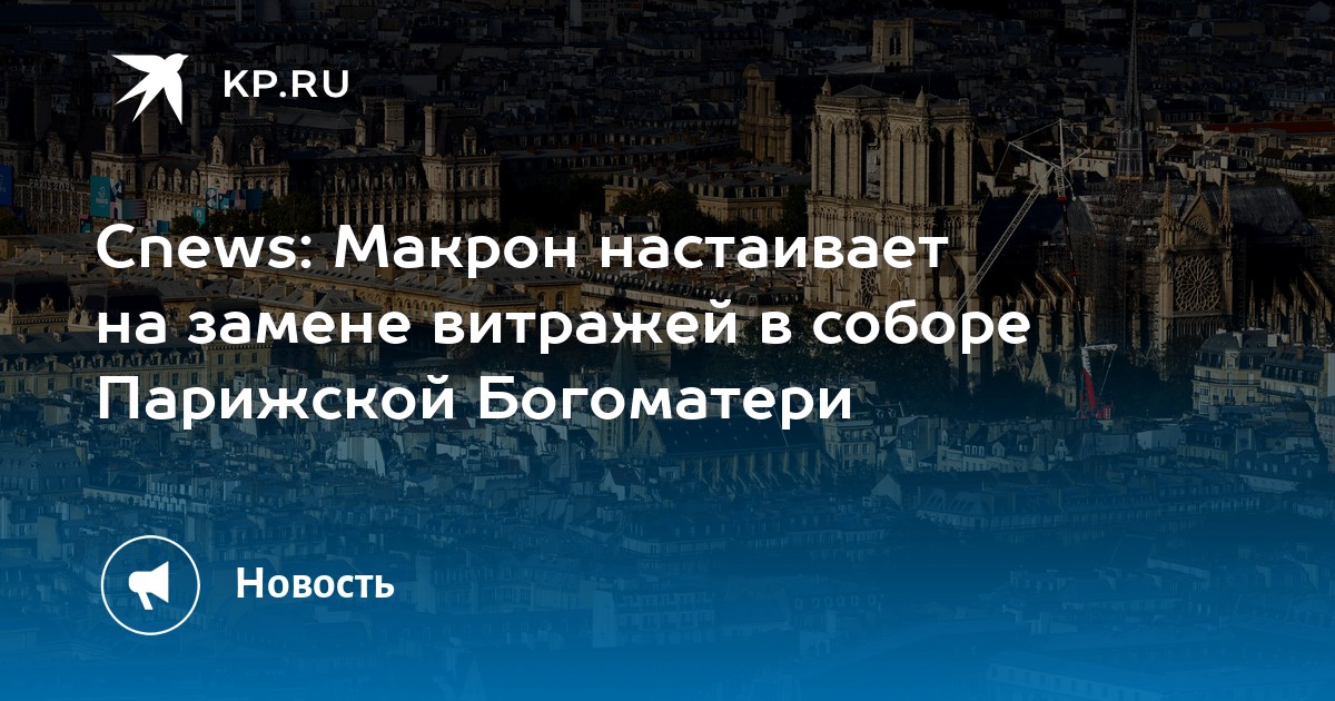 Cnews: Макрон настаивает на замене витражей в соборе Парижской Богоматери - KP.RU