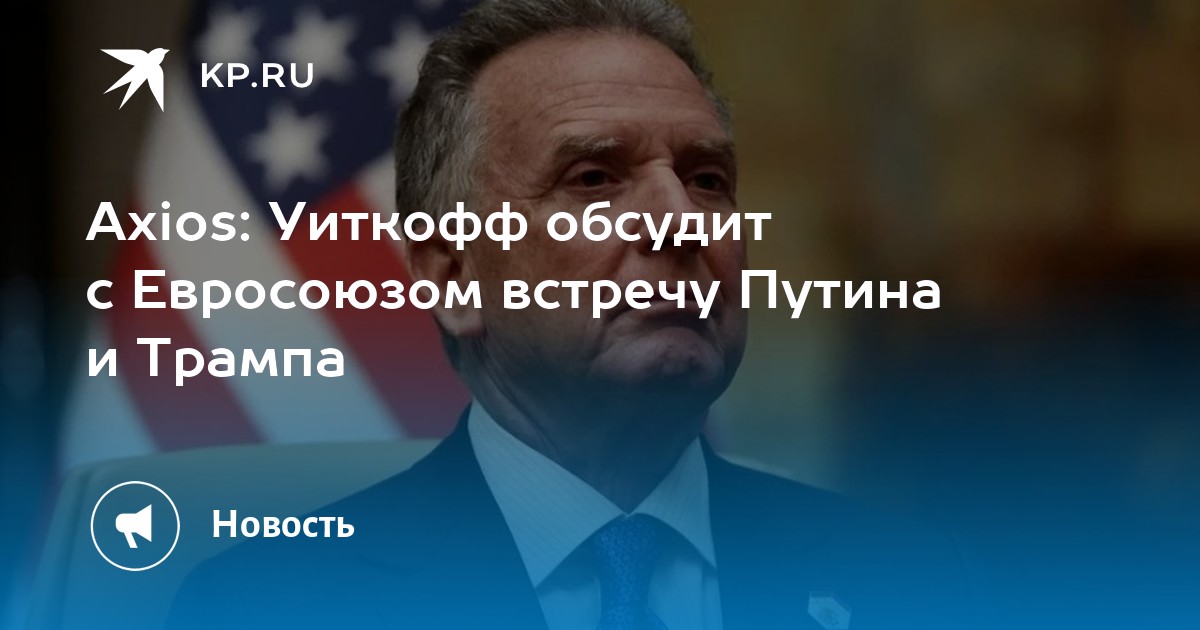 Axios: Уиткофф обсудит с Евросоюзом встречу Путина и Трампа - KP.RU