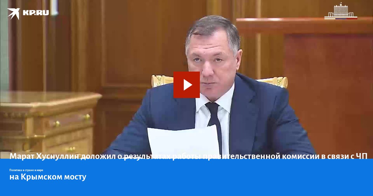 Марат Хуснуллин доложил о результатах работы правительственной комиссии в связи с ЧП на Крымском ...